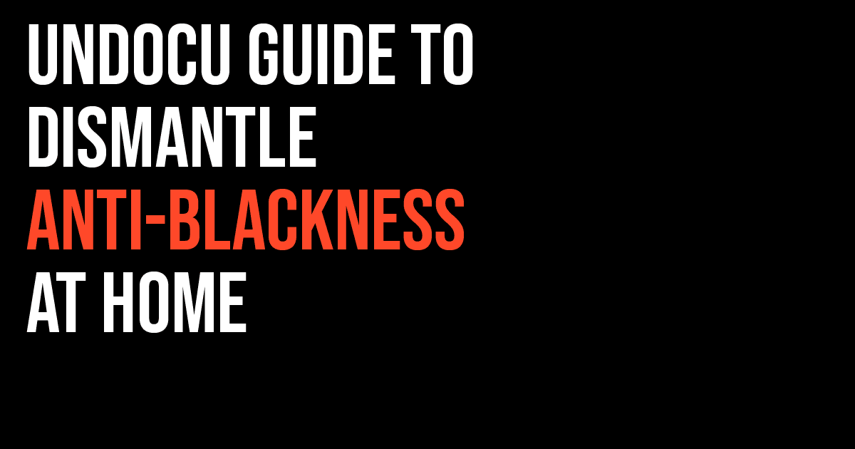 Undocu Guide to Dismantle Anti-Blackness at Home - United We Dream